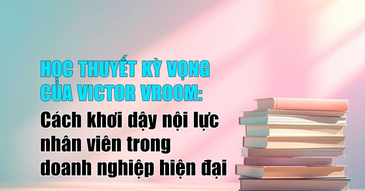 Học thuyết kỳ vọng của Victor Vroom: Cách khơi dậy nội lực nhân viên ...